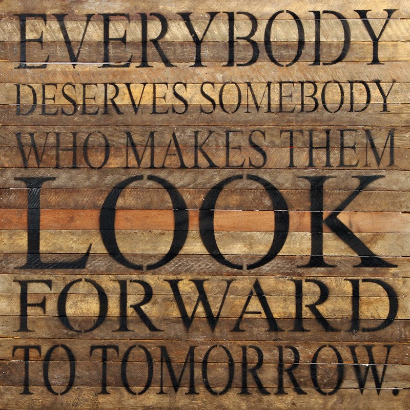 Everybody deserves somebody who makes them look forward to tomorrow ...